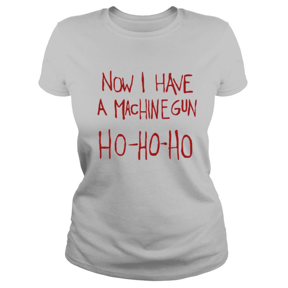 Now I have a machine gun ho ho ho shirt