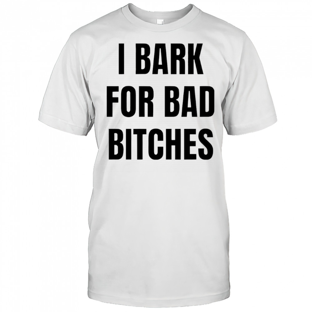 I bark for bad bitches shirt